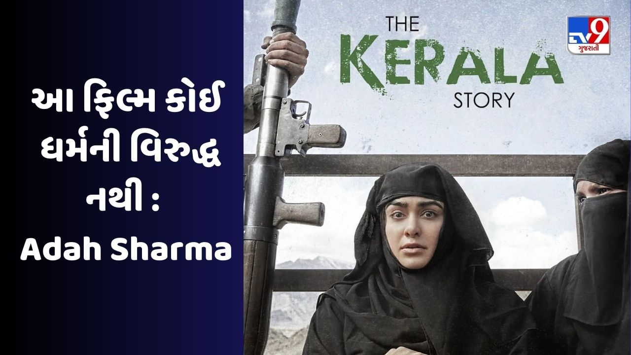 The Kerala Story: વિવાદ વચ્ચે Adah Sharmaનું નિવેદન, 'અમે એ બધું ...